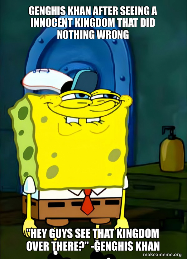 Genghis Khan after seeing a innocent kingdom that did nothing wrong ...