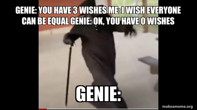 Genie: YOU HAVE 3 WISHES ME: I WISH EVERYONE CAN BE EQUAL gENIE: OK ...