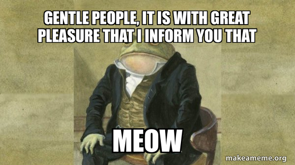 Gentle people, it is with great pleasure that I inform you that meow ...