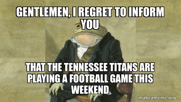 Gentlemen, I regret to inform you That the Tennessee Titans are playing ...