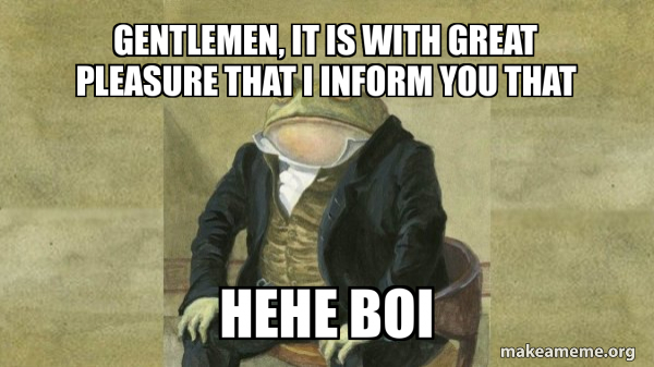 Gentlemen, it is with great pleasure that I inform you that Hehe boi ...
