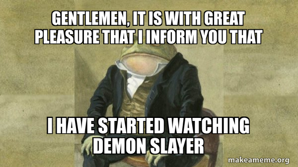 Gentlemen, it is with great pleasure that I inform you that I have started watching demon slayer ...