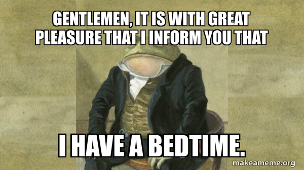 Gentlemen, it is with great pleasure that I inform you that I have a bedtime. - Colonel Toad ...