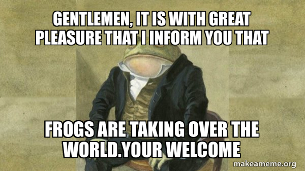 Gentlemen, it is with great pleasure that I inform you that frogs are ...