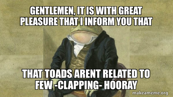Gentlemen, it is with great pleasure that I inform you that that toads ...