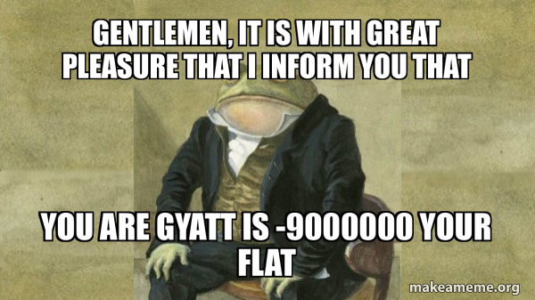 Gentlemen, it is with great pleasure that I inform you that YOU ARE GYATT IS -9000000 YOUR FLAT ...