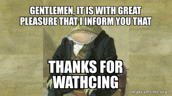 Gentlemen, it is with great pleasure that I inform you that THANKS FOR WATHCING - Colonel Toad ...