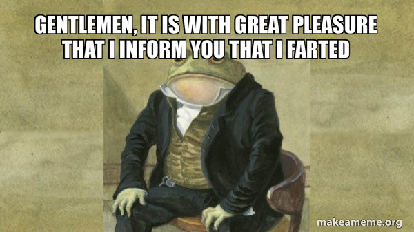 Gentlemen, it is with great pleasure that I inform you that I farted ...