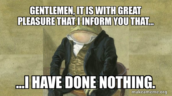 Gentlemen, it is with great pleasure that I inform you that... ...I have done nothing. - Colonel ...