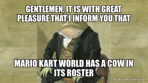 Gentlemen, it is with great pleasure that I inform you that Mario Kart ...