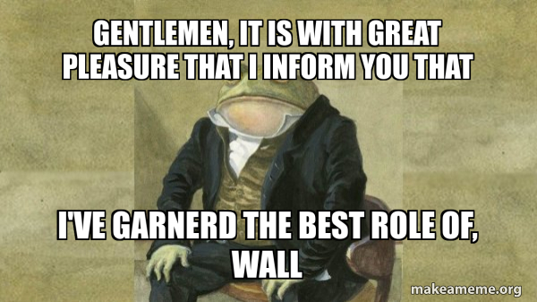 Gentlemen, it is with great pleasure that I inform you that I've garnerd the best role of, wall ...
