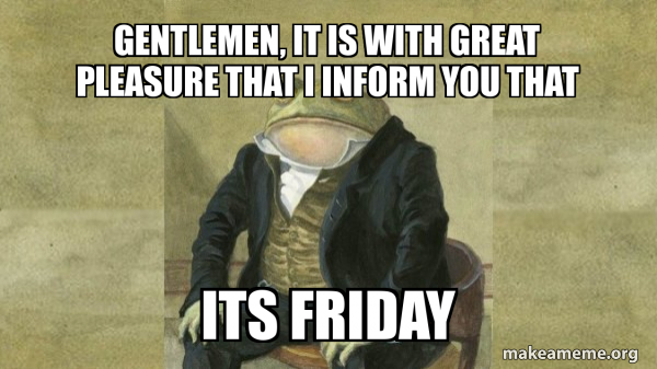 Gentlemen, it is with great pleasure that I inform you that Its Friday ...