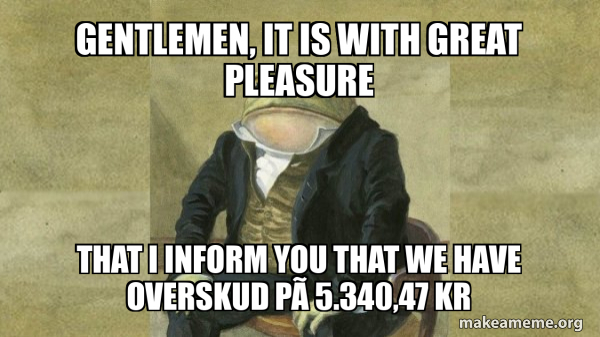 Gentlemen, it is with great pleasure that I inform you that we have overskud på 5.340,47 kr ...