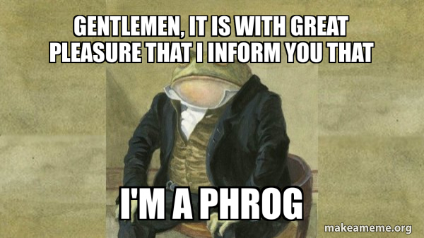 Gentlemen, it is with great pleasure that I inform you that I'M A PHROG ...