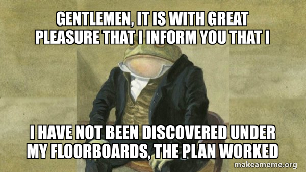 Gentlemen, it is with great pleasure that I inform you that I I have not been discovered under ...