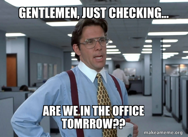 gentlemen, just checking... are we in the office tomrrow?? - That Would ...