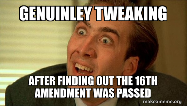 genuinley tweaking after finding out the 16th amendment was passed ...
