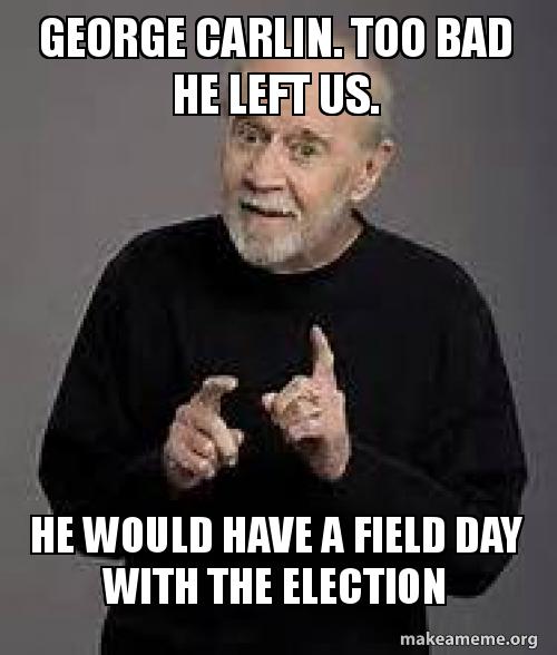 George Carlin. Too bad he left us. HE WOULD HAVE A FIELD DAY WITH THE ...