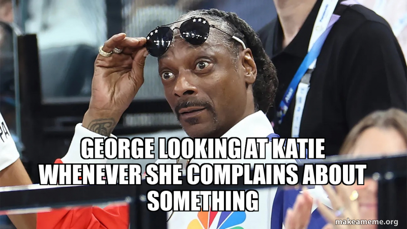 George looking at Katie whenever she complains about something Meme ...