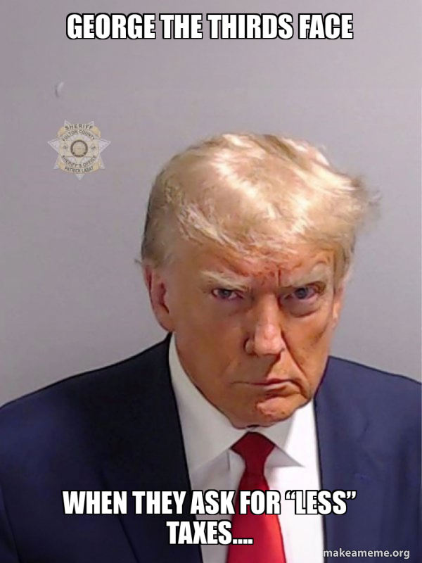 George the thirds face When they ask for “less” taxes…. - Donald Trump ...