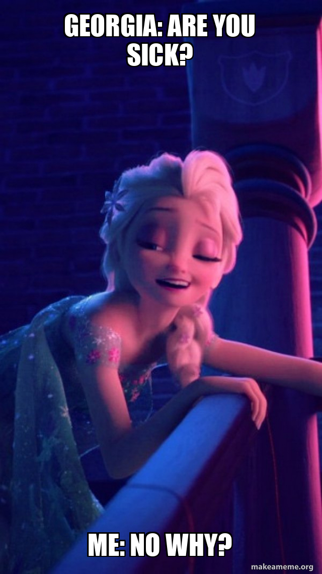 Georgia: are you sick? Me: no why? - Drunk Elsa Meme Generator