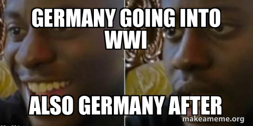 GERMANY GOING INTO WWI ALSO GERMANY AFTER Meme Generator