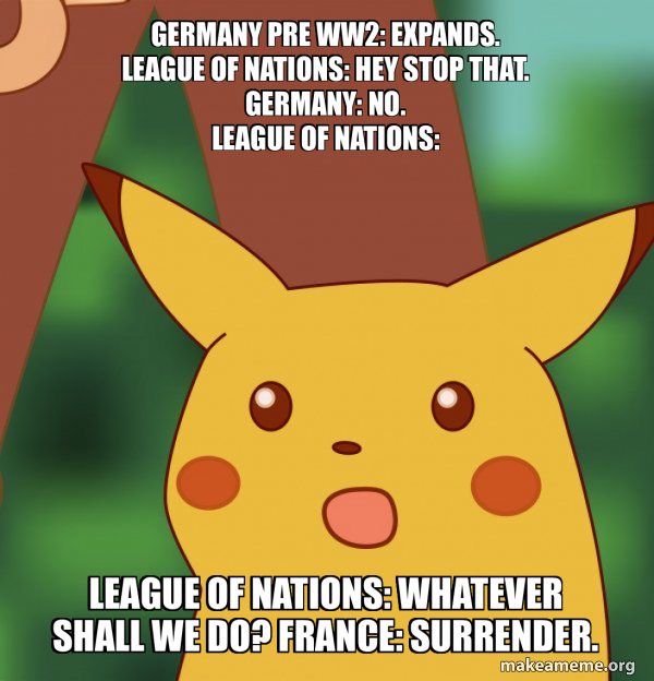 Germany pre ww2: expands. League of nations: hey stop that. Germany: No ...