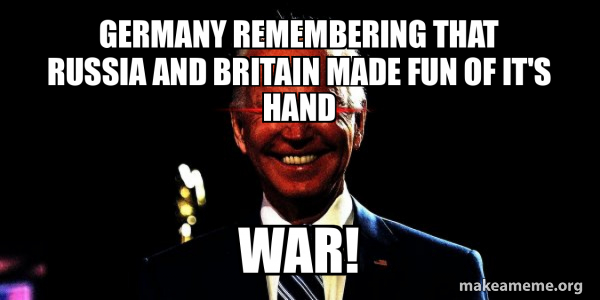 Germany remembering that Russia and Britain made fun of it's hand War ...