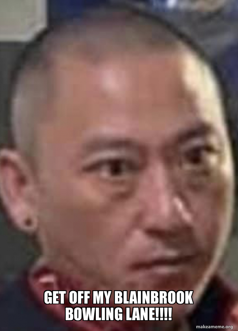 Get off my blainbrook bowling lane!!!! Meme Generator