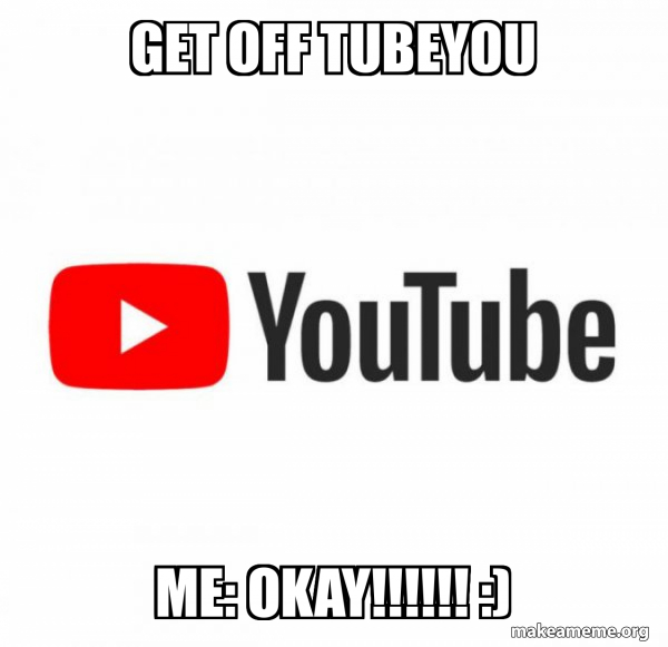 Get off TubeYou Me: Okay!!!!!! :) - YouTube Meme Generator