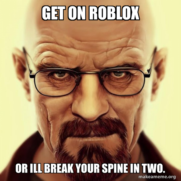 Get on roblox Or Ill break your spine in two. - Walter White Breaking ...