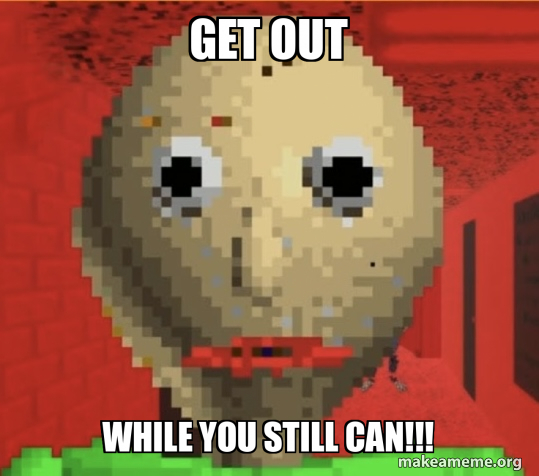 GET OUT WHILE YOU STILL CAN!!! Meme Generator