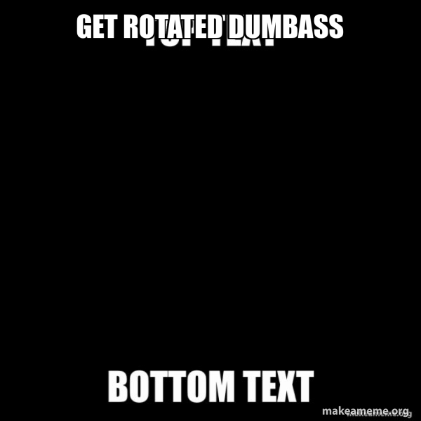 get rotated dumbass - Image Macro Meme Generator