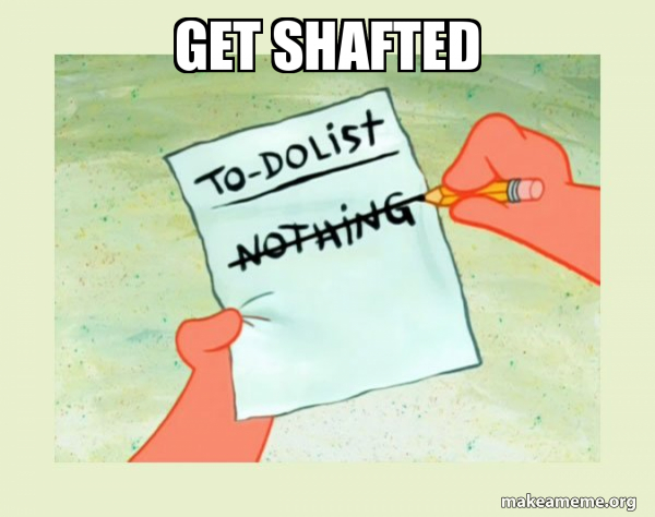 Get shafted - To Do List - Nothing Meme Generator