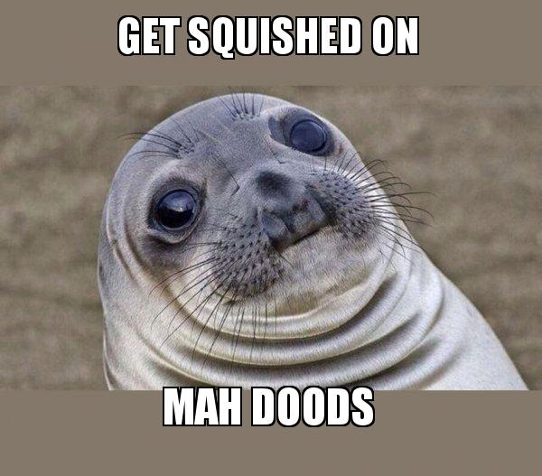 get squished on mah doods - Squeamish Seal Meme Generator
