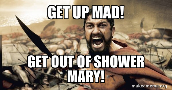 Get up mad! Get out of shower Mary! - The 300 Meme Generator