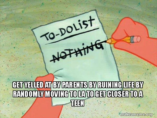 get yelled at by parents by ruining life by randomly moving to LA to ...