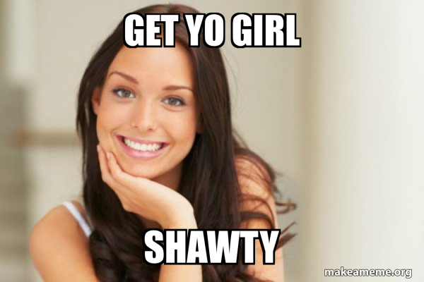 get yo girl shawty - Good Girl Gina Meme Generator