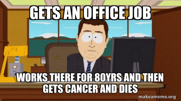 Gets an office job works there for 80yrs and then gets cancer and dies ...