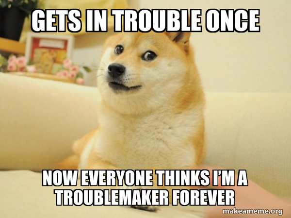 Gets in trouble once Now everyone thinks I’m a troublemaker forever ...