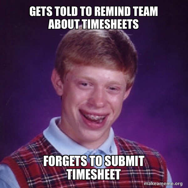 Gets told to remind team about timesheets Forgets to submit Timesheet ...