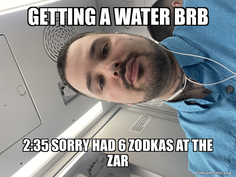 Getting a water brb 2:35 sOrry had 6 zodkas at the zar Meme Generator