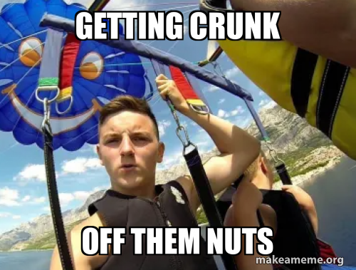 GETTING CRUNK OFF THEM NUTS Meme Generator