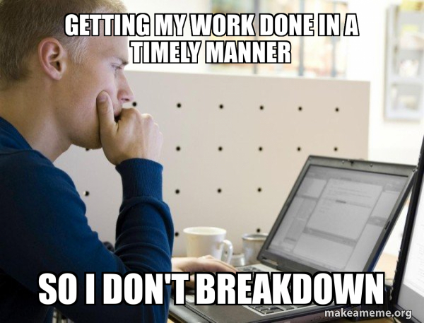 Getting my work done in a timely manner so I don't breakdown ...