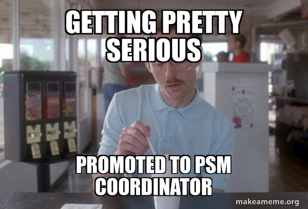 Getting pretty serious Promoted to PSM Coordinator - Things are getting ...