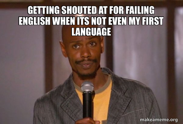 getting shouted at for failing english when its not even my first ...