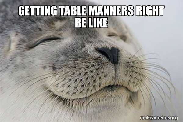getting table manners right be like - Satisfied Seal | Make a Meme
