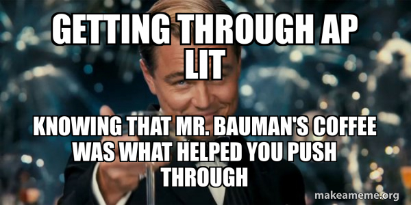 Getting through AP Lit knowing that Mr. Bauman's coffee was what helped ...