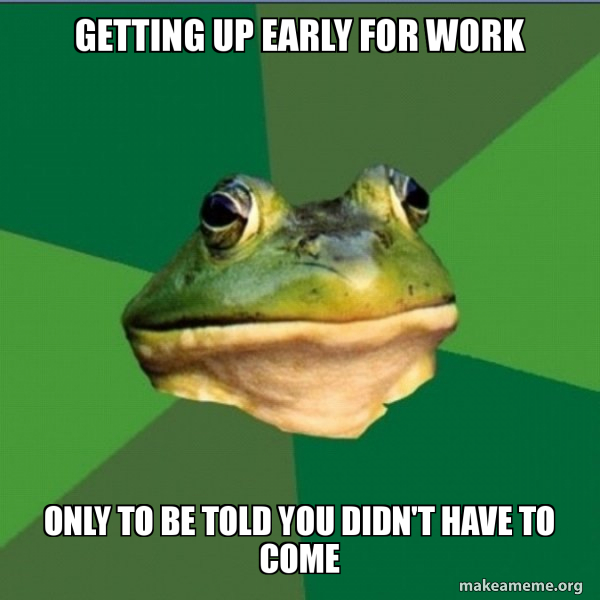 Getting up early for work Only to be told you didn't have to come ...