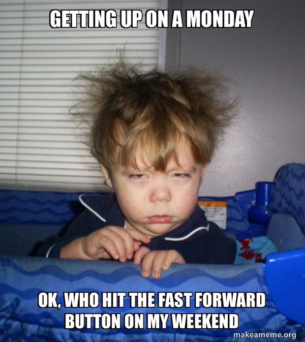 Getting up on a Monday Ok, who hit the fast forward button on my ...